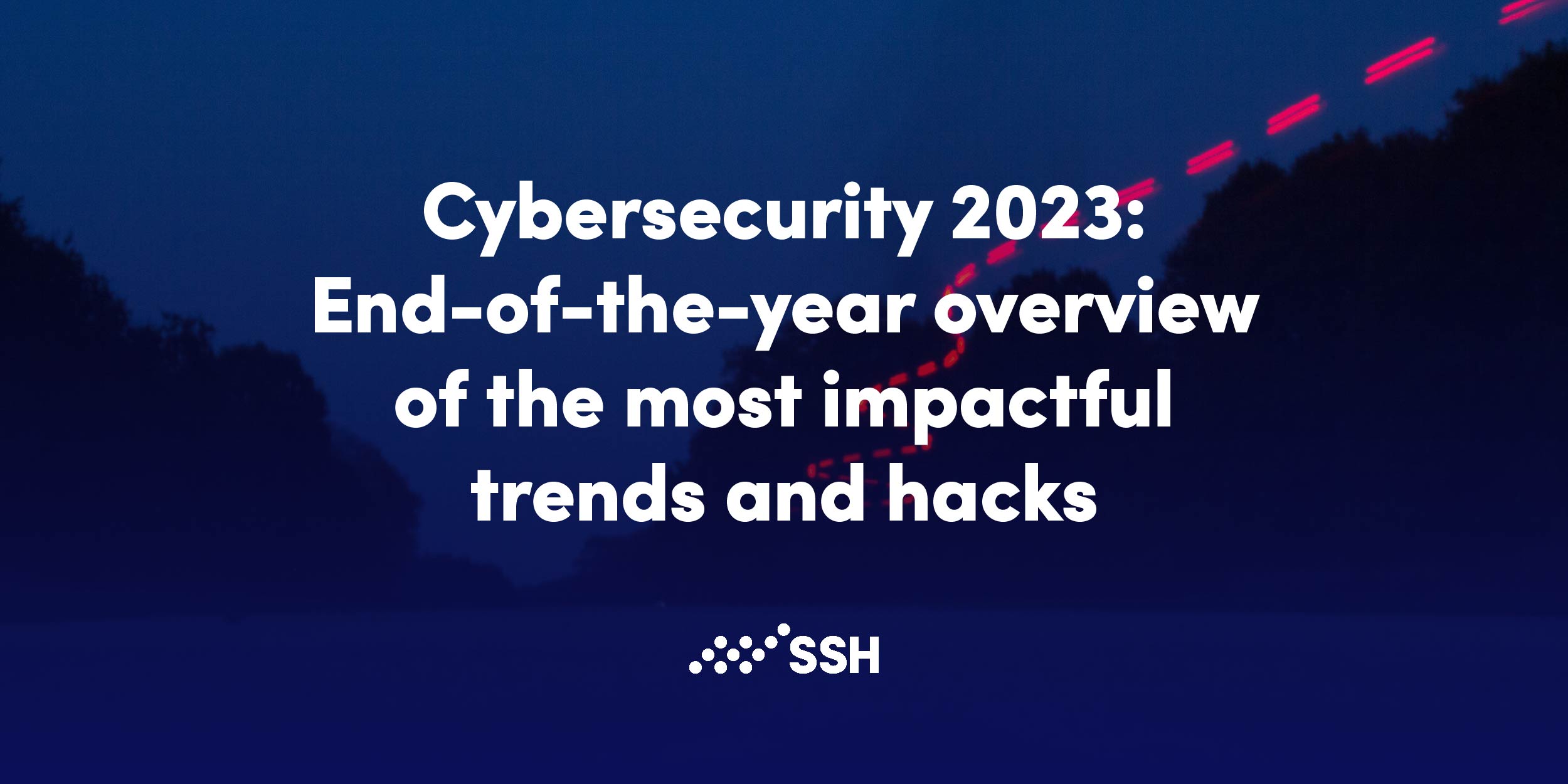 Cybersecurity 2023: End-of-the-year overview of trends and hacks | SSH